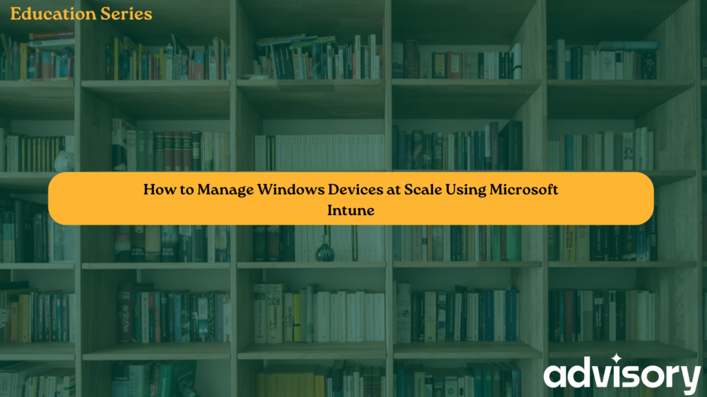 How to Manage Windows Devices at Scale Using Microsoft Intune - Advisory